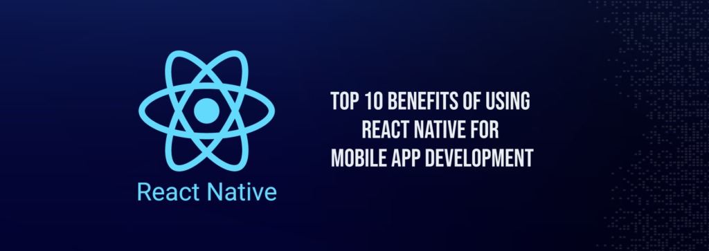 Top 10 Benefits of React Native For Mobile App Development