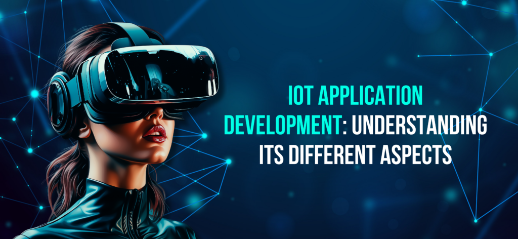 IoT Application Development: Understanding its Different Aspects IoT Application Development: Understanding its Different Aspects
