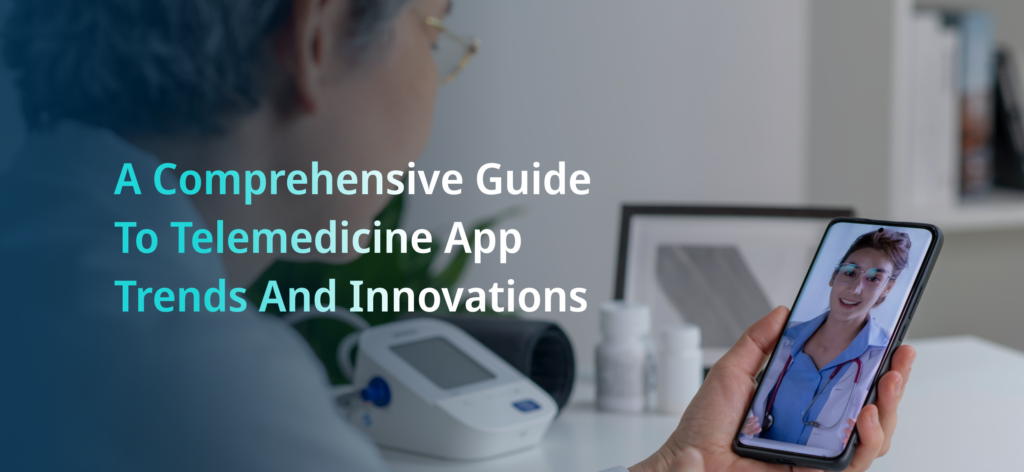 A Comprehensive Guide To Telemedicine App Trends & Innovations